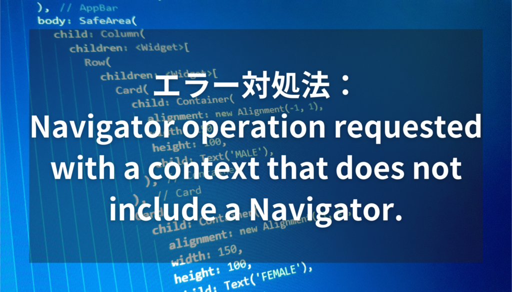 【Flutter】エラー対処法：Navigator operation requested with a context that does not include a Navigator ...