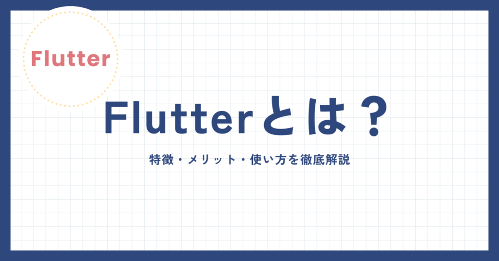【Flutter】Flutterとは？初心者向けに特徴・メリット・使い方を徹底解説 | Flutterの舞台裏